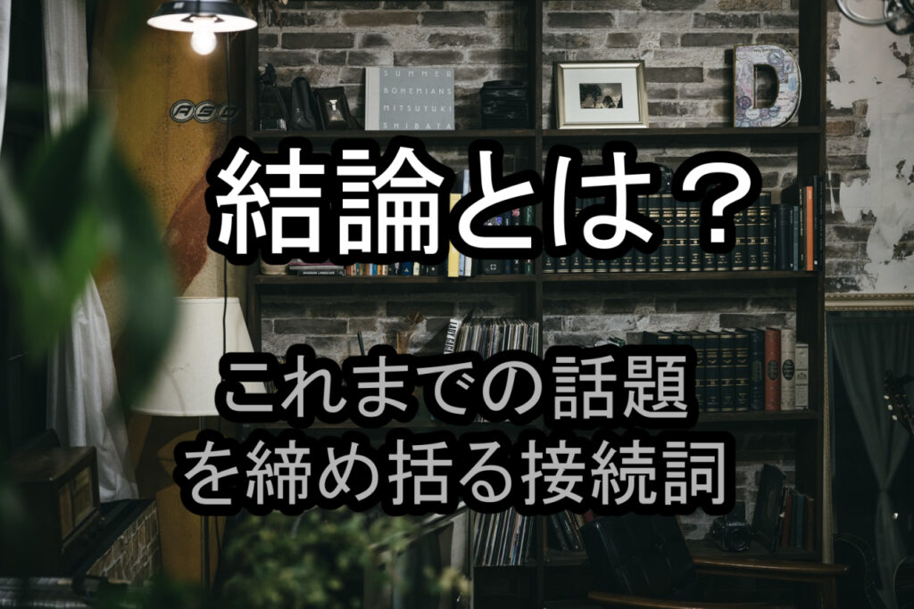 【国語】結論とはこれまでの話題を締め括る接続詞【簡単にわかりやすく解説】 日本語トレーダー